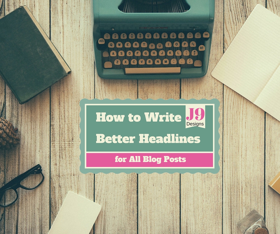 5 Easy Tips That Will Help You Write Better Blog Headlines - J9 Designs